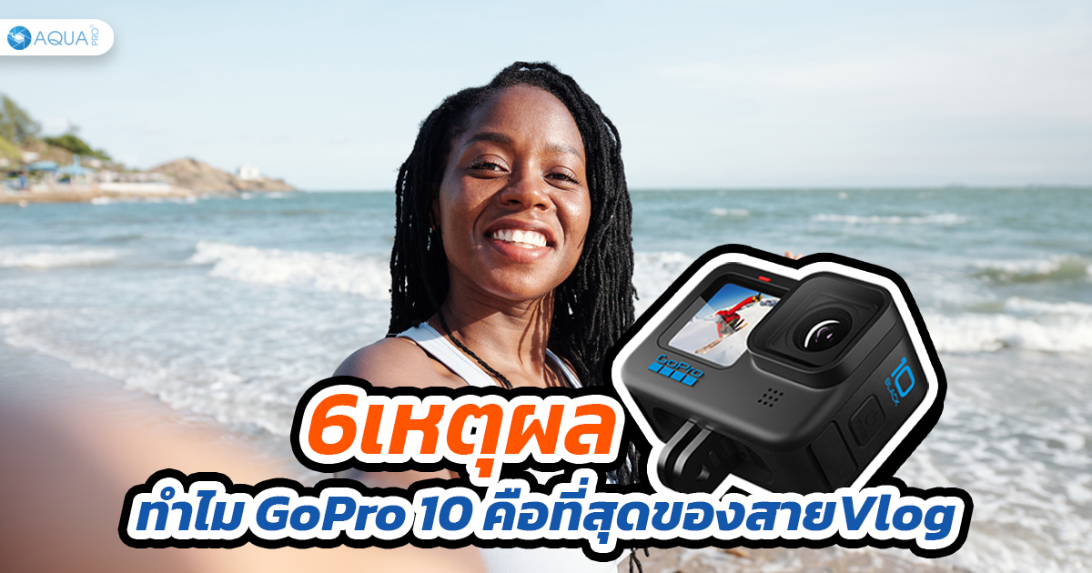 6 เหตุผล ทำไม GoPro 10 คือที่สุดของสาย Vlog - Aquapro